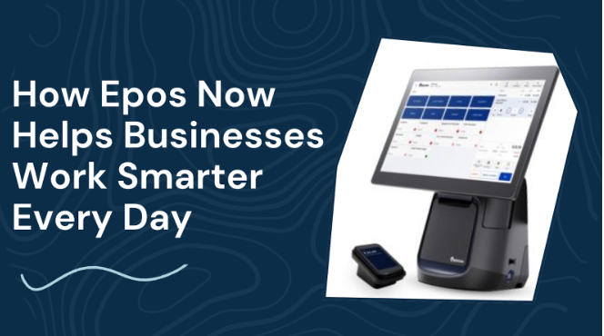 How Epos Now Helps Businesses Work Smarter Every Day
